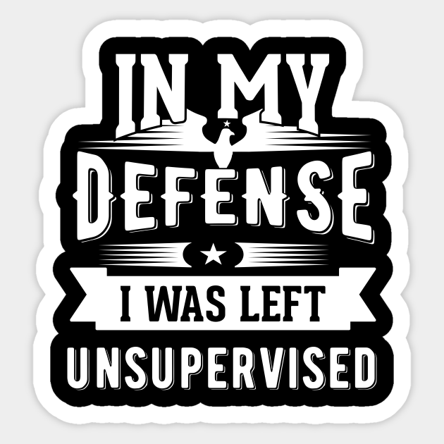 In My Defense I Was Left Unsupervised Funny Sayings In My Defense I